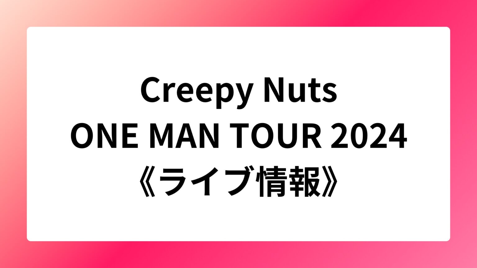[2024年]Creepy Nuts(クリーピーナッツ) ライブ情報 『Creepy Nuts ONE MAN TOUR 2024』 - すきなもの